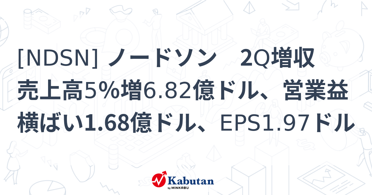 [NDSN] ノードソン 2Q増収 売上高5％増6.82億ドル、営業益横ばい1.68億ドル、EPS1.97ドル | 個別株 - 株探ニュース