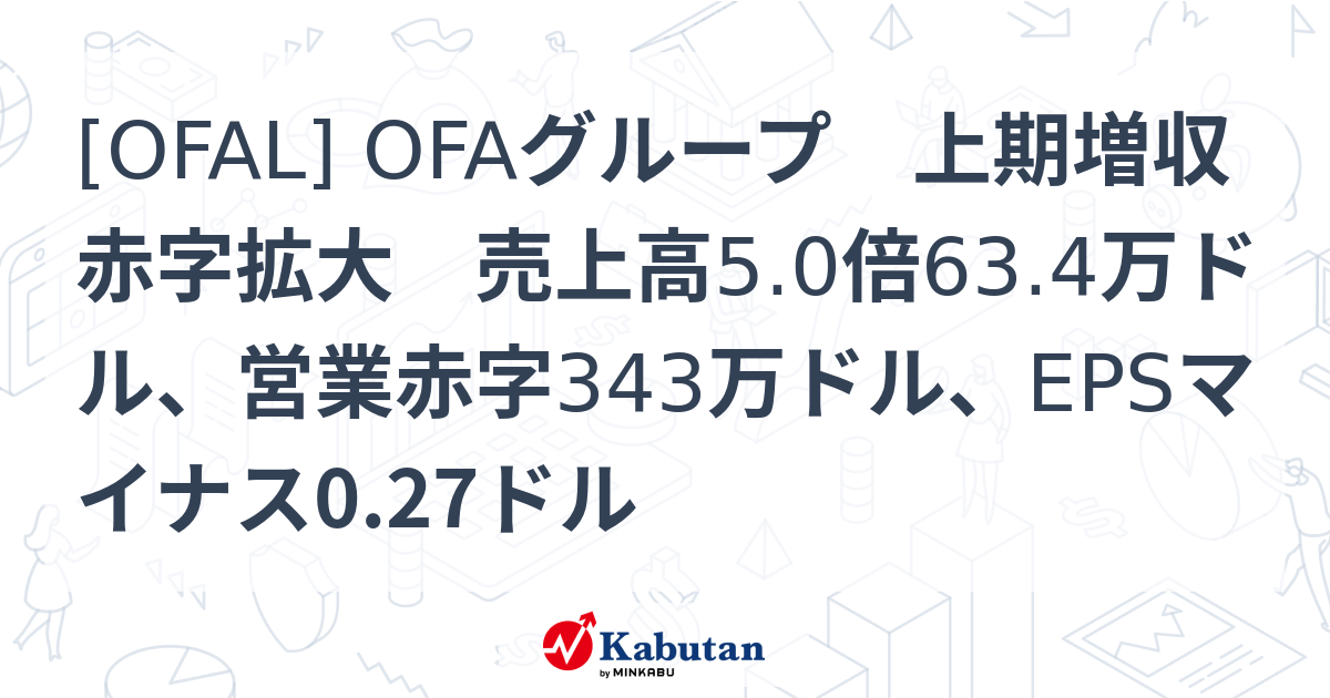[OFAL] OFAグループ 上期増収赤字拡大 売上高5.0倍63.4万ドル、営業赤字343万ドル、EPSマイナス0.27ドル - 株探 ...