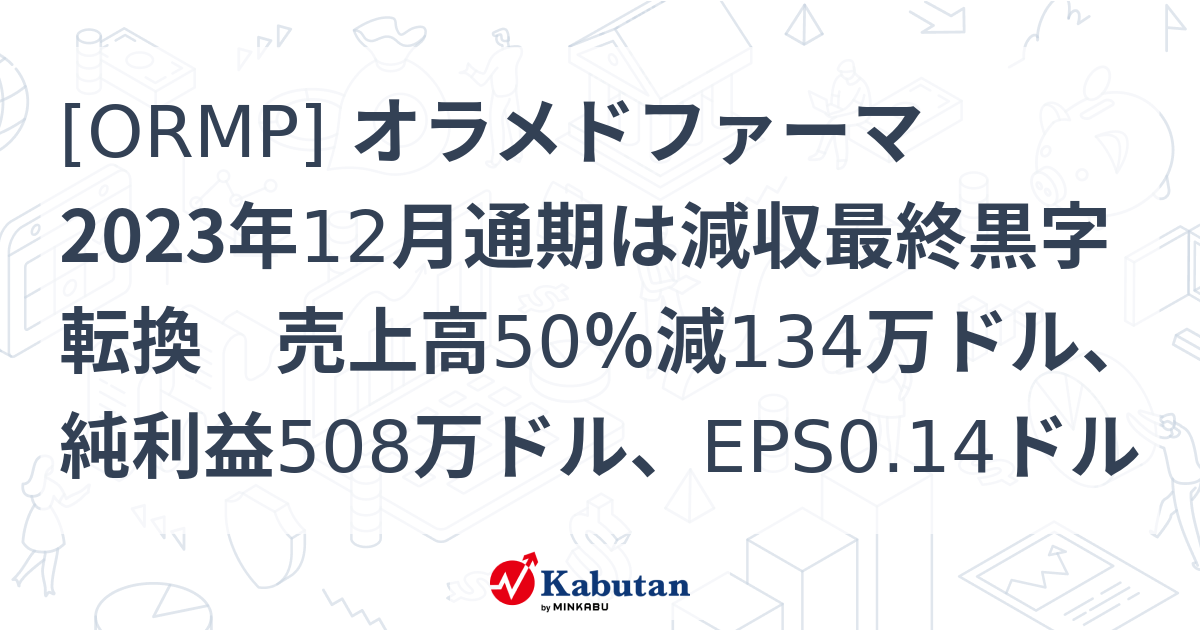 [ORMP] オラメドファーマ 2023年12月通期は減収最終黒字転換 売上高50％減134万ドル、純利益508万ドル、EPS0.14ドル ...