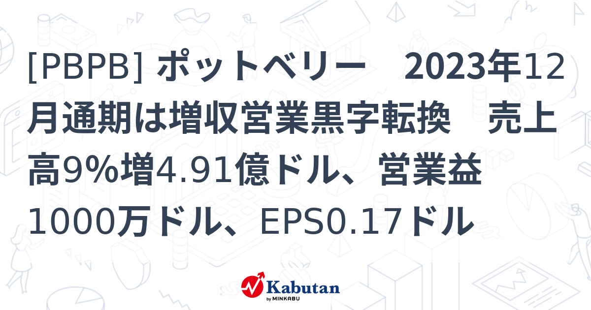 [PBPB] ポットベリー 2023年12月通期は増収営業黒字転換 売上高9％増4.91億ドル、営業益1000万ドル、EPS0.17ドル - 株探(かぶたん)｜米国株