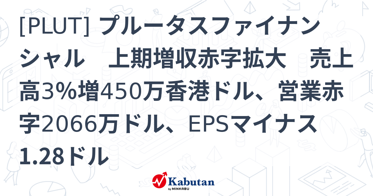 [PLUT] プルータスファイナンシャル 上期増収赤字拡大 売上高3％増450万香港ドル、営業赤字2066万ドル、EPSマイナス1.28ドル ...