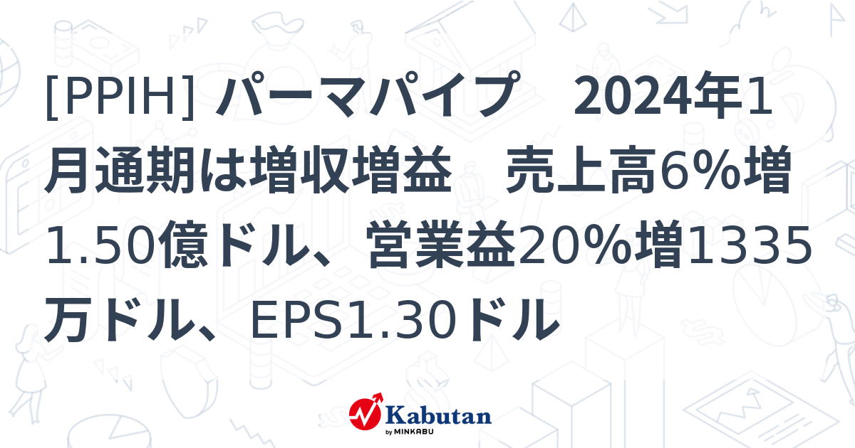 [PPIH] パーマパイプ 2024年1月通期は増収増益 売上高6％増1.50億ドル、営業益20％増1335万ドル、EPS1.30ドル ...