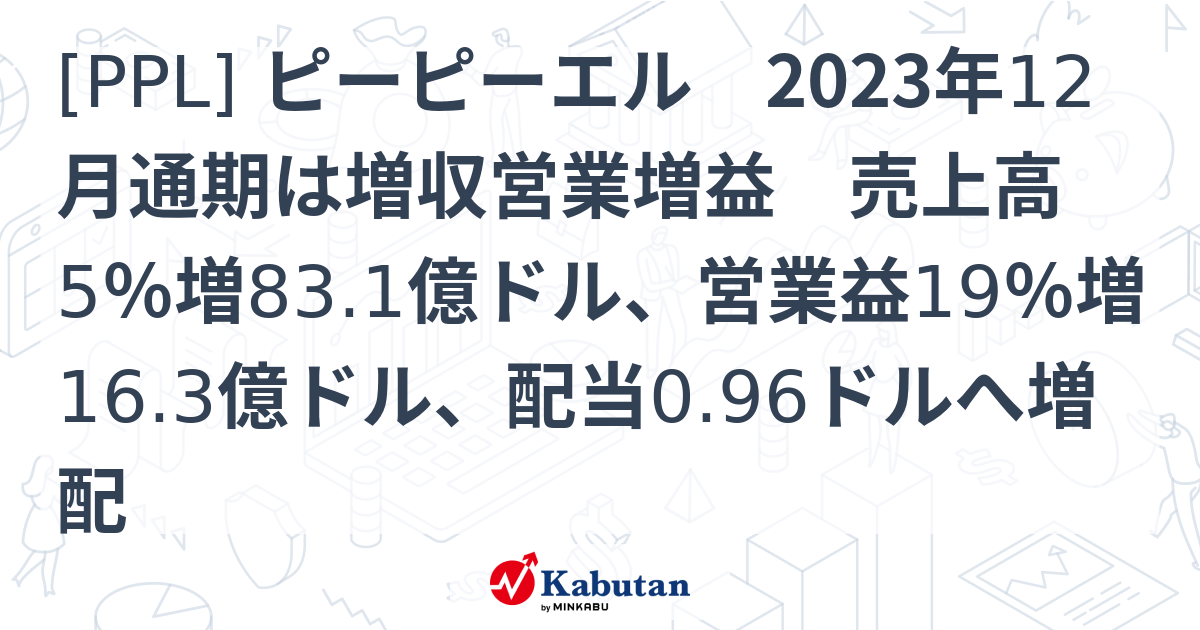 [PPL] ピーピーエル 2023年12月通期は増収営業増益 売上高5％増83.1億ドル、営業益19％増16.3億ドル、配当0.96ドルへ増配 ...