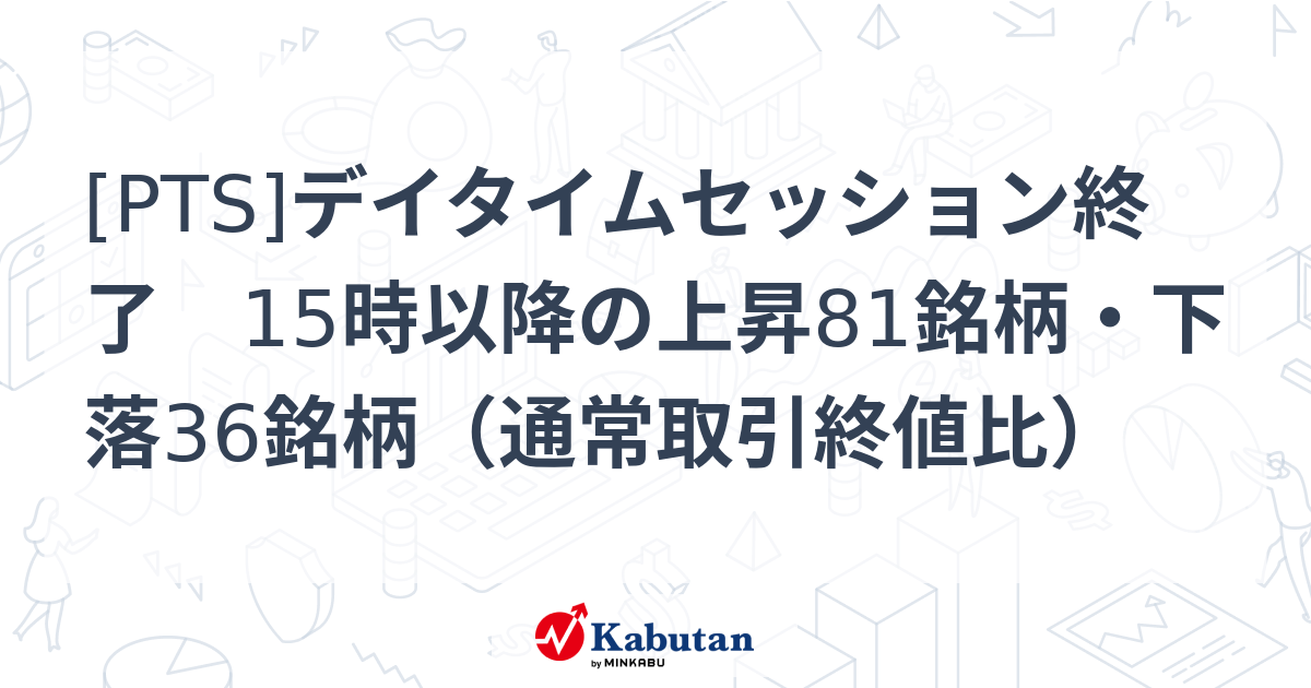 [PTS]デイタイムセッション終了 15時以降の上昇81銘柄・下落36銘柄（通常取引終値比） | 市況 - 株探ニュース