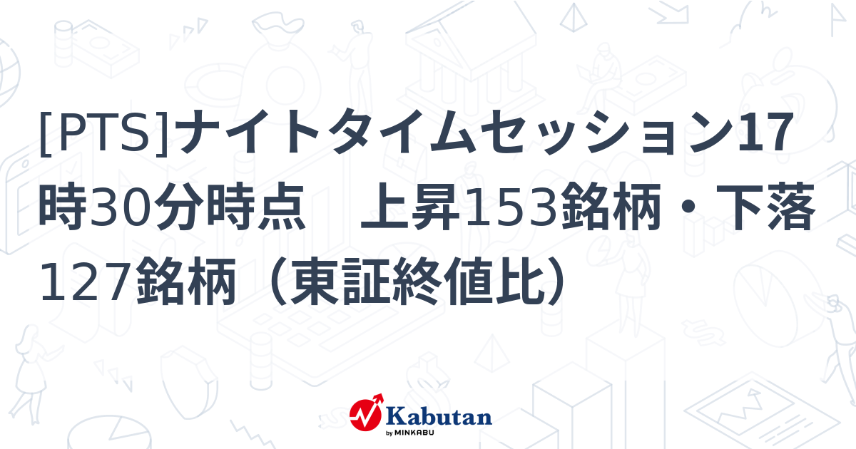 [PTS]ナイトタイムセッション17時30分時点 上昇153銘柄・下落127銘柄（東証終値比） | 市況 - 株探ニュース
