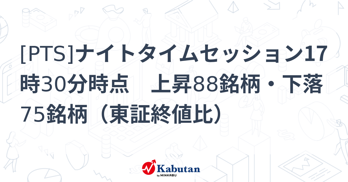 [PTS]ナイトタイムセッション17時30分時点 上昇88銘柄・下落75銘柄（東証終値比） | 市況 - 株探ニュース