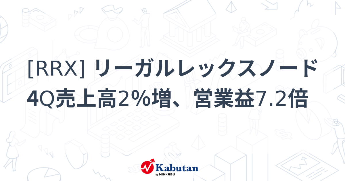 [RRX] リーガルレックスノード 4Q売上高2％増、営業益7.2倍 - 株探(かぶたん)｜米国株
