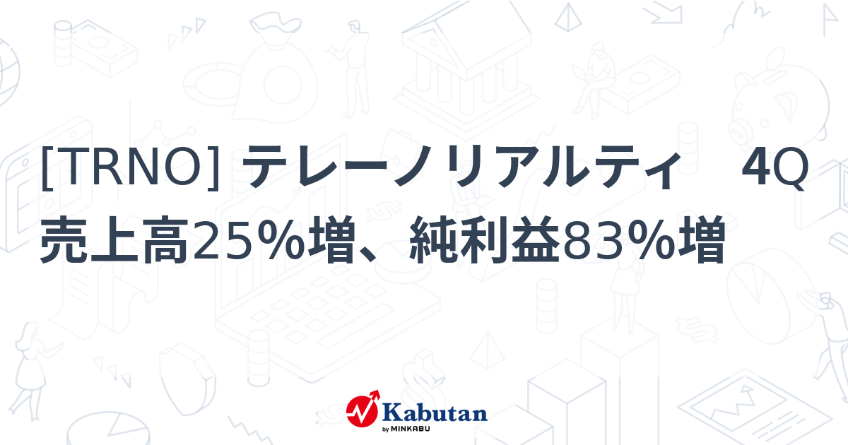 [TRNO] テレーノリアルティ 4Q売上高25％増、純利益83％増 - 株探(かぶたん)｜米国株