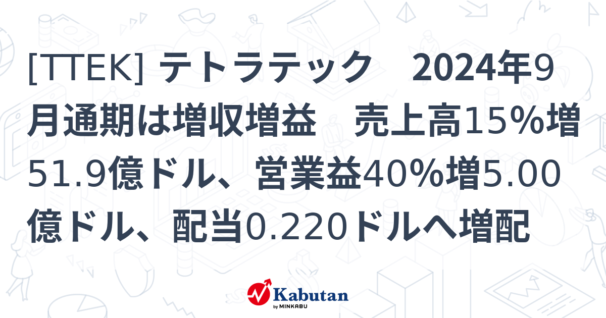[TTEK] テトラテック 2024年9月通期は増収増益 売上高15％増51.9億ドル、営業益40％増5.00億ドル、配当0.220ドルへ増配 ...