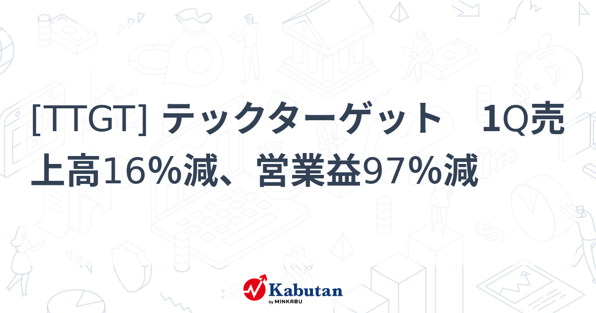 [TTGT] テックターゲット 1Q売上高16％減、営業益97％減 - 株探(かぶたん)｜米国株