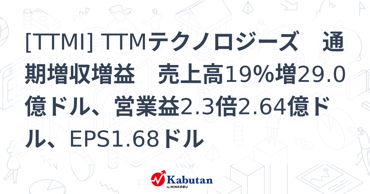 [TTMI] TTMテクノロジーズ 通期増収増益 売上高19％増29.0億ドル、営業益2.3倍2.64億ドル、EPS1.68ドル - 株探 ...