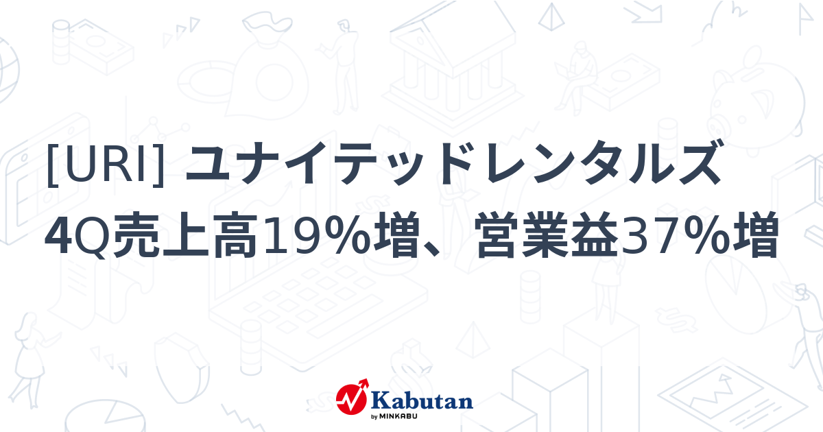 [URI] ユナイテッドレンタルズ 4Q売上高19％増、営業益37％増 - 株探(かぶたん)｜米国株