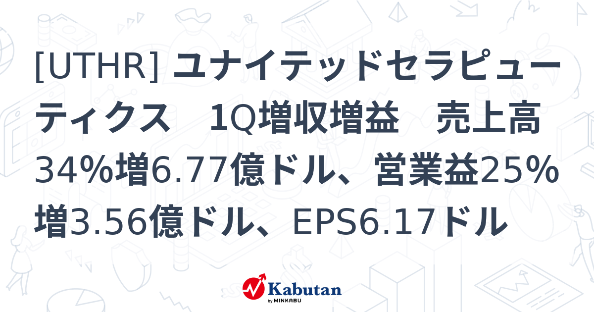 [UTHR] ユナイテッドセラピューティクス 1Q増収増益 売上高34％増6.77億ドル、営業益25％増3.56億ドル、EPS6.17ドル ...