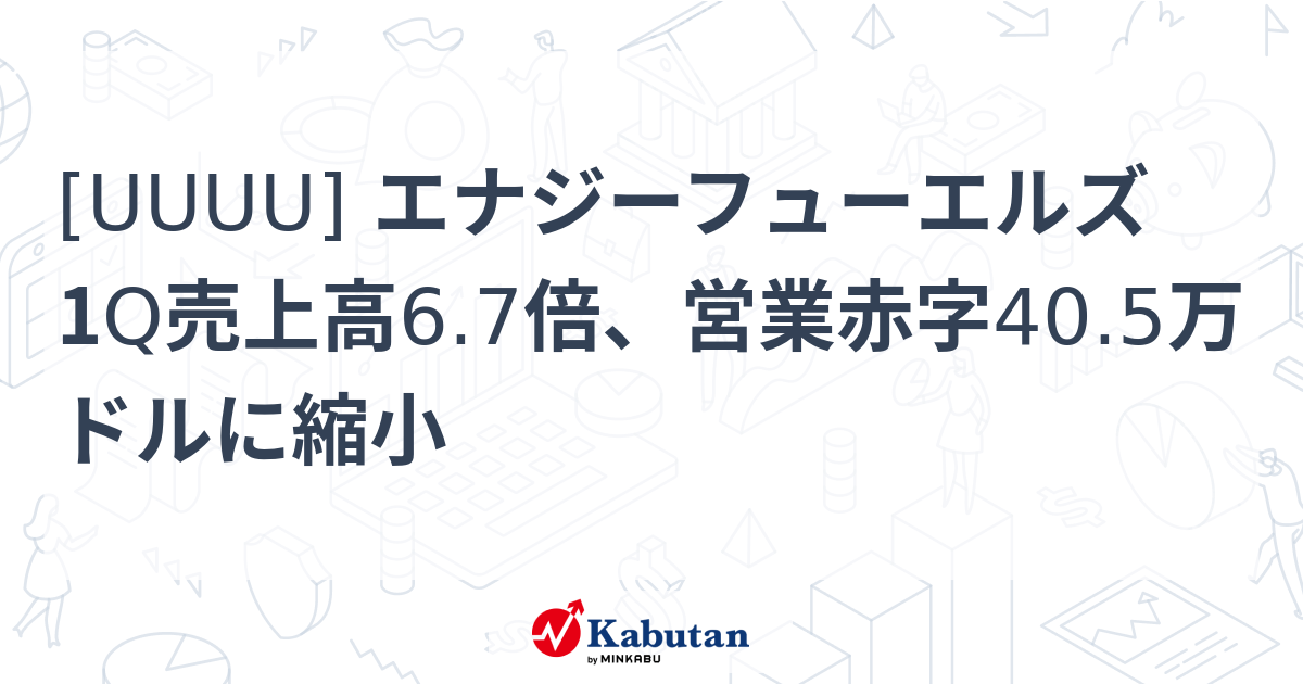[UUUU] エナジーフューエルズ 1Q売上高6.7倍、営業赤字40.5万ドルに縮小 - 株探(かぶたん)｜米国株