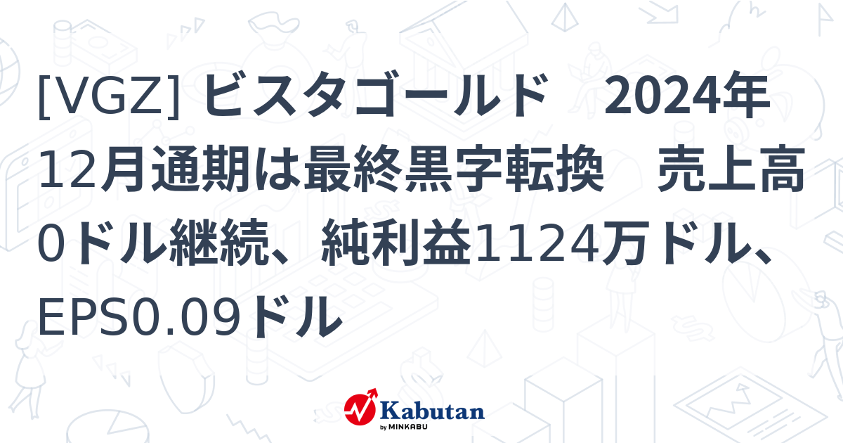 [VGZ] ビスタゴールド 2024年12月通期は最終黒字転換 売上高0ドル継続、純利益1124万ドル、EPS0.09ドル - 株探(かぶたん ...
