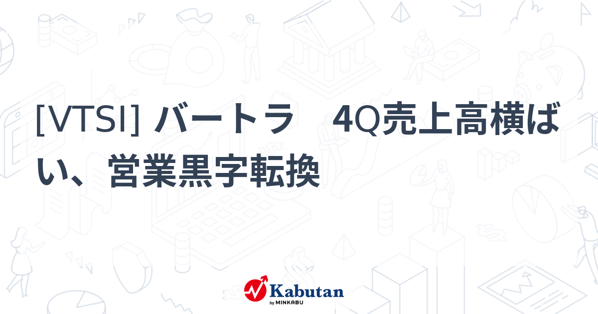 [VTSI] バートラ 4Q売上高横ばい、営業黒字転換 - 株探(かぶたん)｜米国株