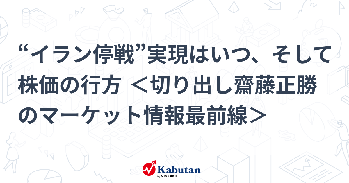 “イラン停戦”実現はいつ、そして株価の行方 ＜切り出し齋藤正勝のマーケット情報最前線＞ - 株探(かぶたん)｜米国株