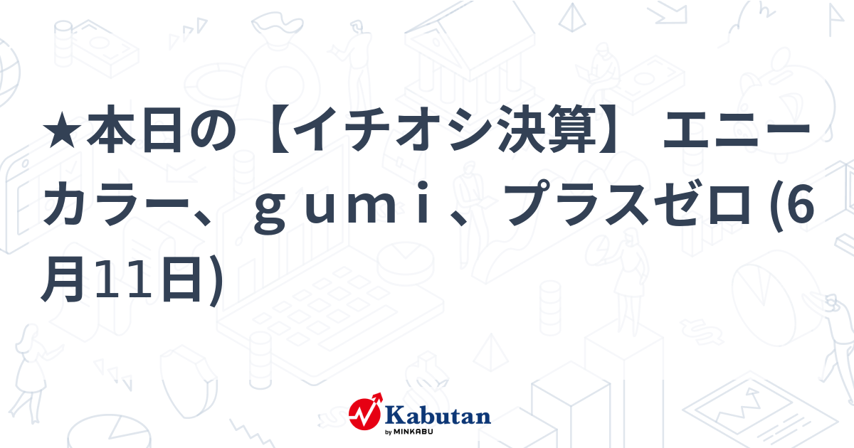 ★本日の【イチオシ決算】 エニーカラー、gumi、プラスゼロ (6月11日) | 株探ニュース