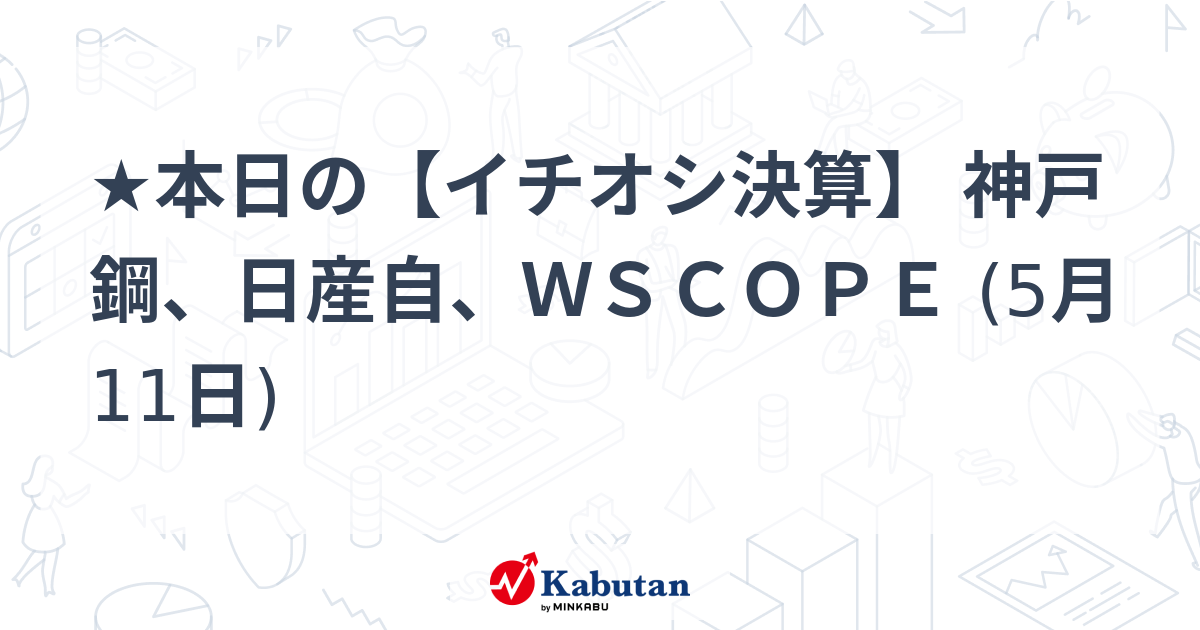 ★本日の【イチオシ決算】 神戸鋼、日産自、WSCOPE (5月11日) | 注目株 - 株探ニュース