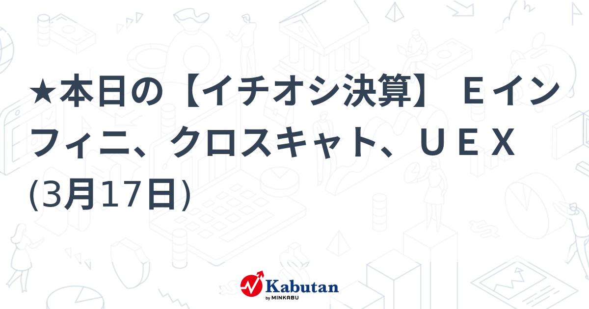 ★本日の【イチオシ決算】 Eインフィニ、クロスキャト、UEX (3月17日) | 注目株 - 株探ニュース