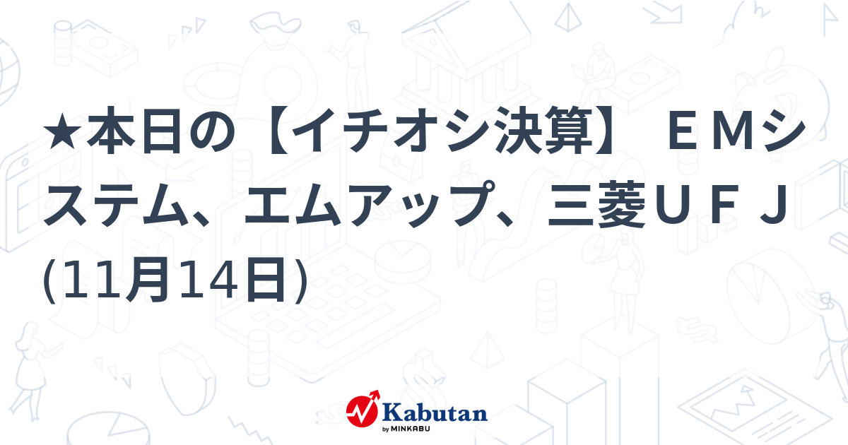 ★本日の【イチオシ決算】 EMシステム、エムアップ、三菱UFJ (11月14日) | 注目株 - 株探ニュース