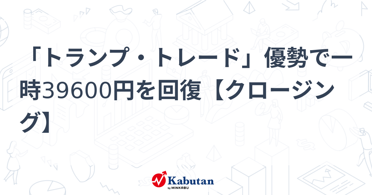 「トランプ・トレード」優勢で一時39600円を回復【クロージング】 | 市況 - 株探ニュース