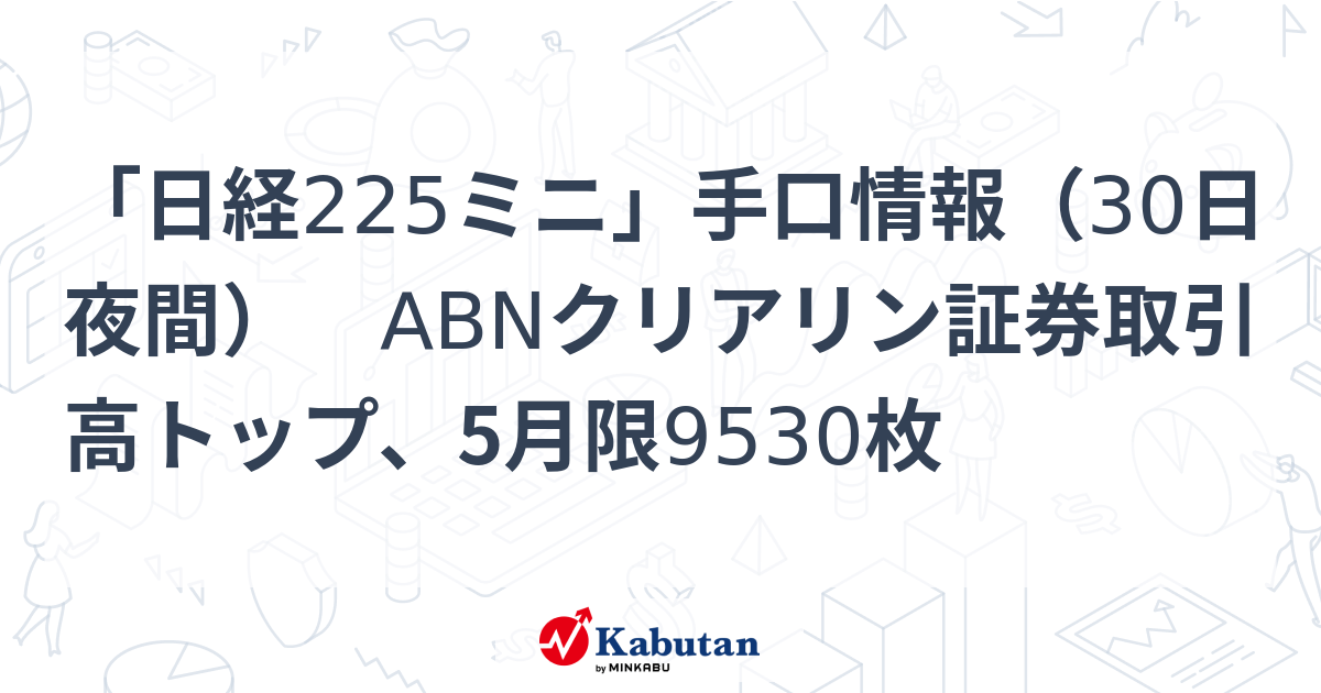 「日経225ミニ」手口情報（30日夜間） ABNクリアリン証券取引高トップ、5月限9530枚 | 市況 - 株探ニュース