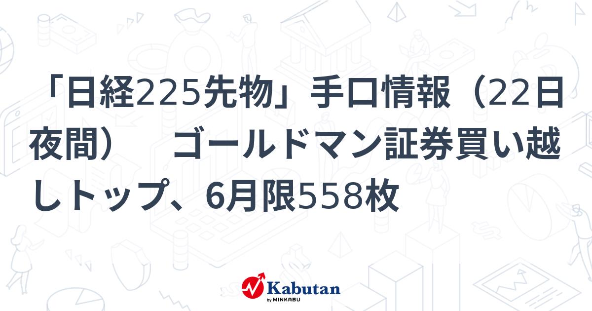 「日経225先物」手口情報（22日夜間） ゴールドマン証券買い越しトップ、6月限558枚 | 市況 - 株探ニュース