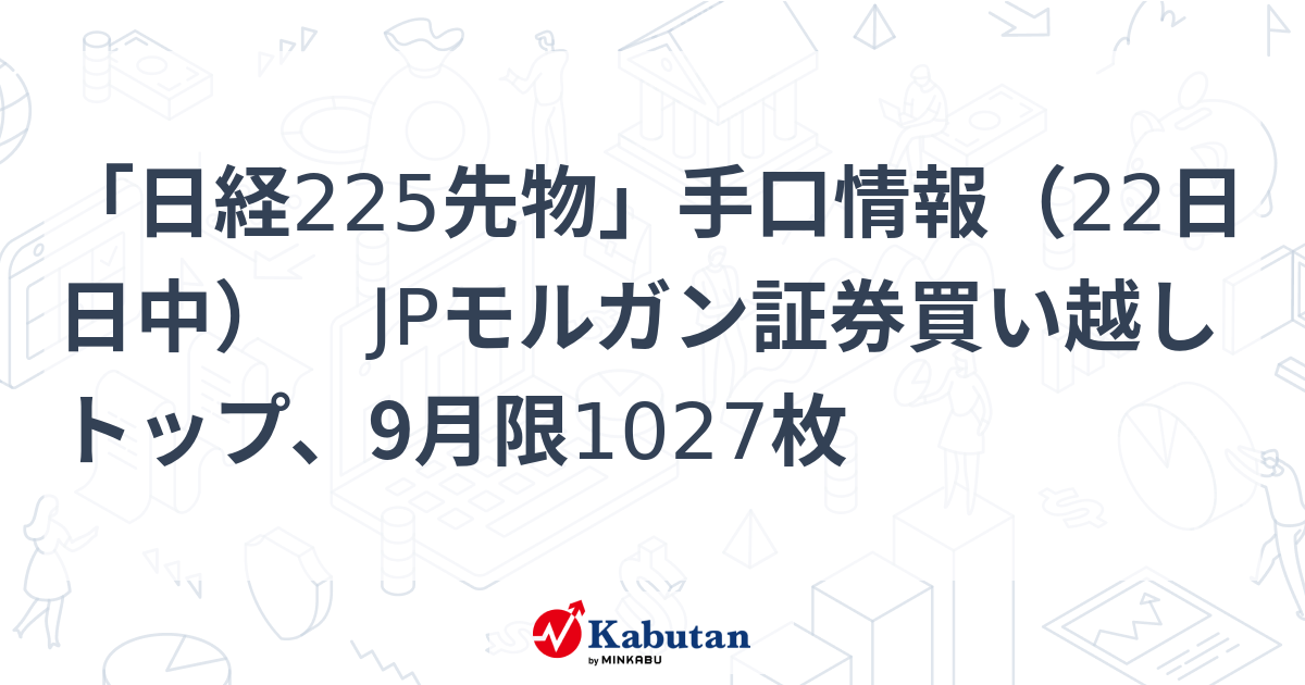 「日経225先物」手口情報（22日日中） JPモルガン証券買い越しトップ、9月限1027枚 | 市況 - 株探ニュース