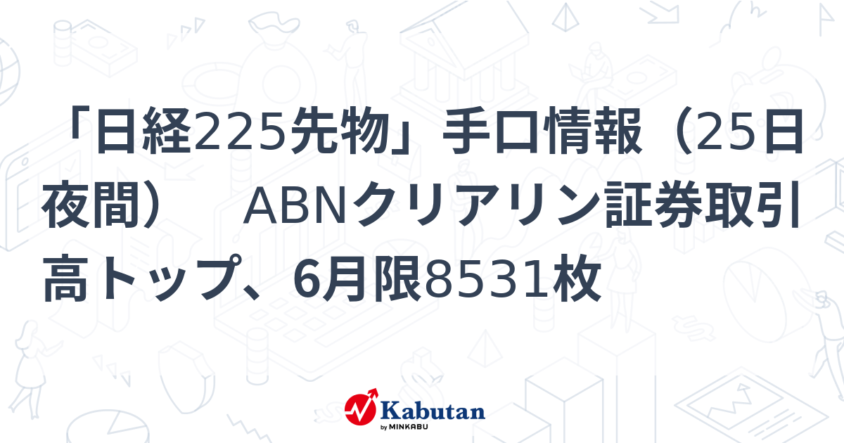 「日経225先物」手口情報（25日夜間） ABNクリアリン証券取引高トップ、6月限8531枚 | 市況 - 株探ニュース