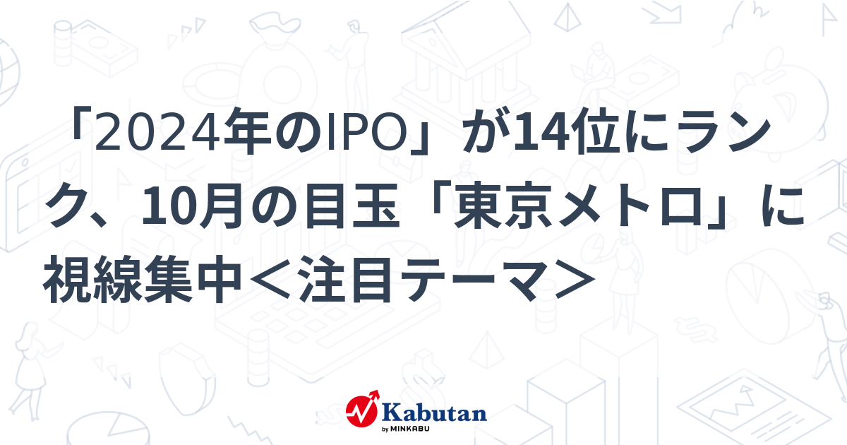 「2024年のIPO」が14位にランク、10月の目玉「東京メトロ」に視線集中＜注目テーマ＞ | 特集 - 株探ニュース