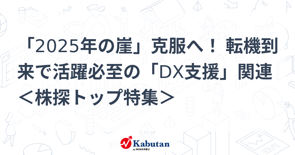 「2025年の崖」克服へ！ 転機到来で活躍必至の「DX支援」関連 ＜株探トップ特集＞ | 特集 - 株探ニュース