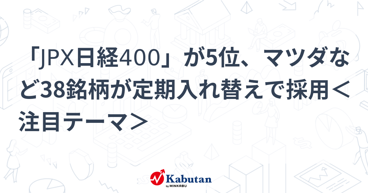 「JPX日経400」が5位、マツダなど38銘柄が定期入れ替えで採用＜注目テーマ＞ | 特集 - 株探ニュース