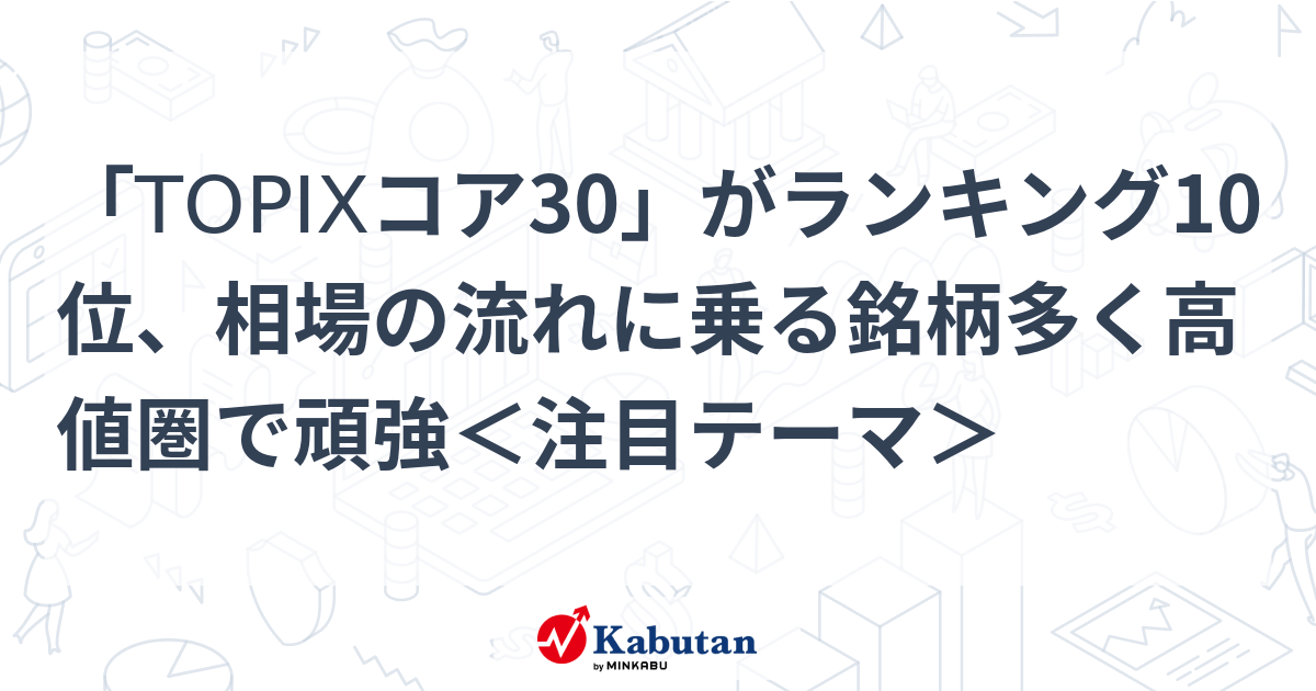 「TOPIXコア30」がランキング10位、相場の流れに乗る銘柄多く高値圏で頑強＜注目テーマ＞ | 特集 - 株探ニュース