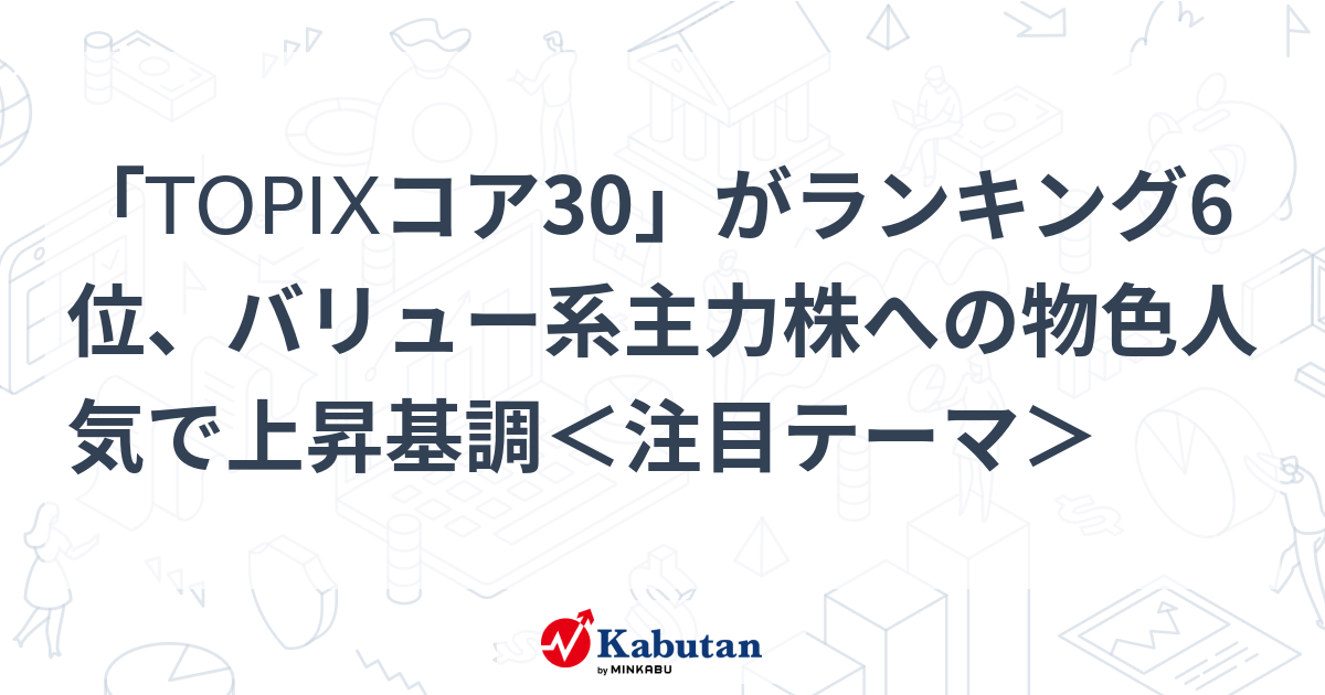 「TOPIXコア30」がランキング6位、バリュー系主力株への物色人気で上昇基調＜注目テーマ＞ | 特集 - 株探ニュース