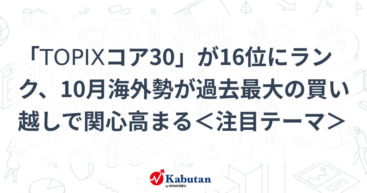 「TOPIXコア30」が16位にランク、10月海外勢が過去最大の買い越しで関心高まる＜注目テーマ＞ | 特集 - 株探ニュース