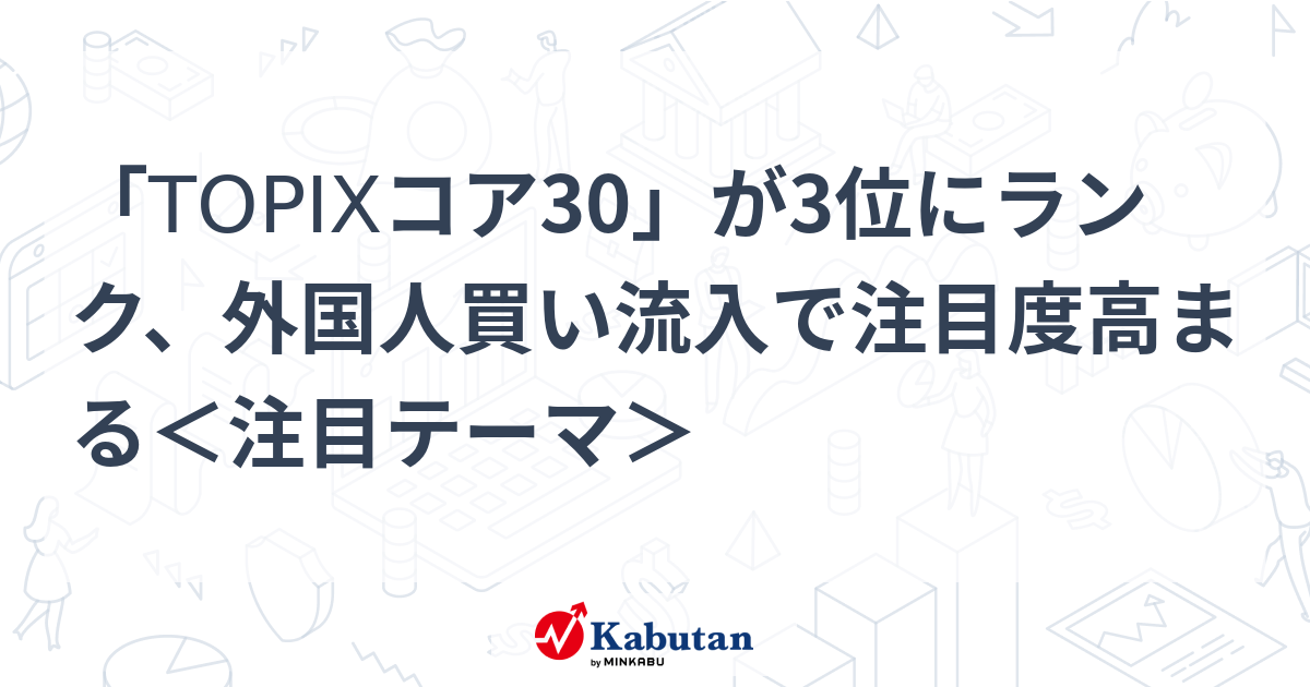 「TOPIXコア30」が3位にランク、外国人買い流入で注目度高まる＜注目テーマ＞ | 特集 - 株探ニュース