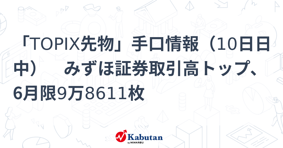 「TOPIX先物」手口情報（10日日中） みずほ証券取引高トップ、6月限9万8611枚 | 市況 - 株探ニュース