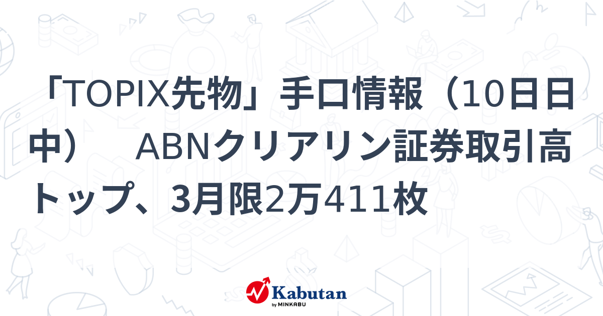 「TOPIX先物」手口情報（10日日中） ABNクリアリン証券取引高トップ、3月限2万411枚 | 市況 - 株探ニュース