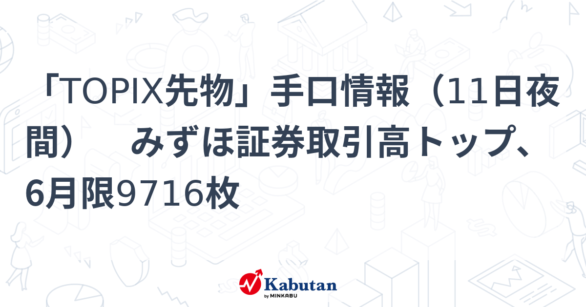 「TOPIX先物」手口情報（11日夜間） みずほ証券取引高トップ、6月限9716枚 | 市況 - 株探ニュース