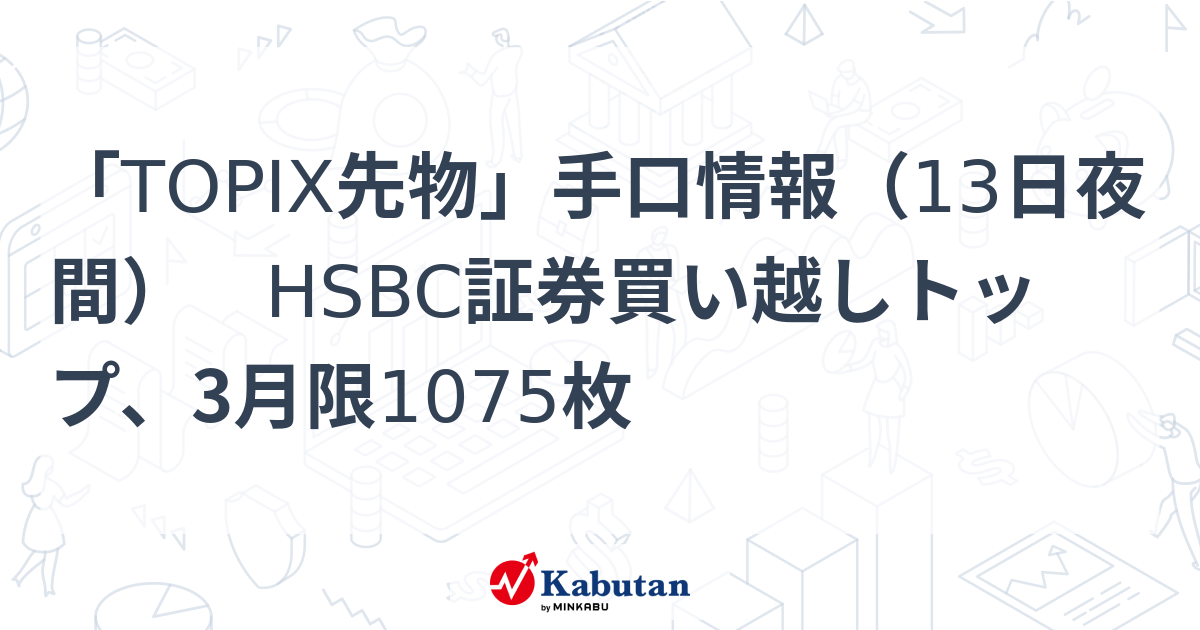 「TOPIX先物」手口情報（13日夜間） HSBC証券買い越しトップ、3月限1075枚 | 市況 - 株探ニュース