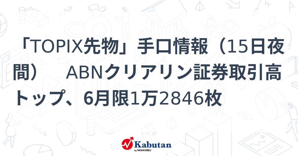 「TOPIX先物」手口情報（15日夜間） ABNクリアリン証券取引高トップ、6月限1万2846枚 | 市況 - 株探ニュース