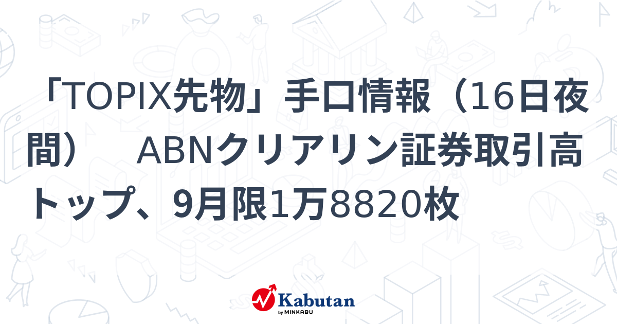 「TOPIX先物」手口情報（16日夜間） ABNクリアリン証券取引高トップ、9月限1万8820枚 | 市況 - 株探ニュース