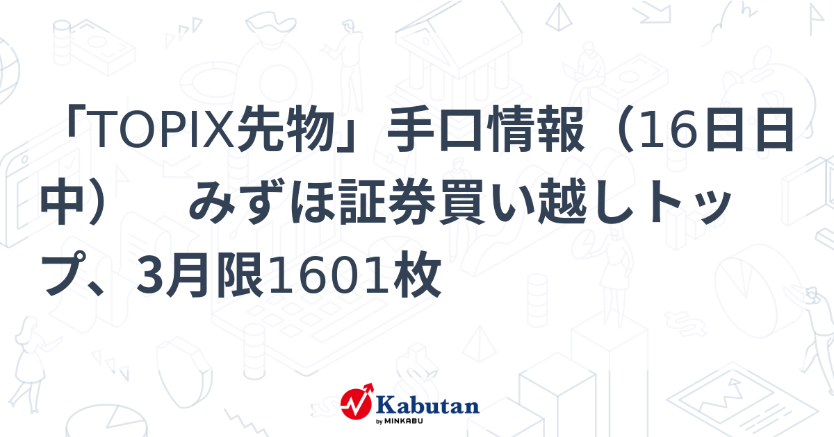 「TOPIX先物」手口情報（16日日中） みずほ証券買い越しトップ、3月限1601枚 | 市況 - 株探ニュース