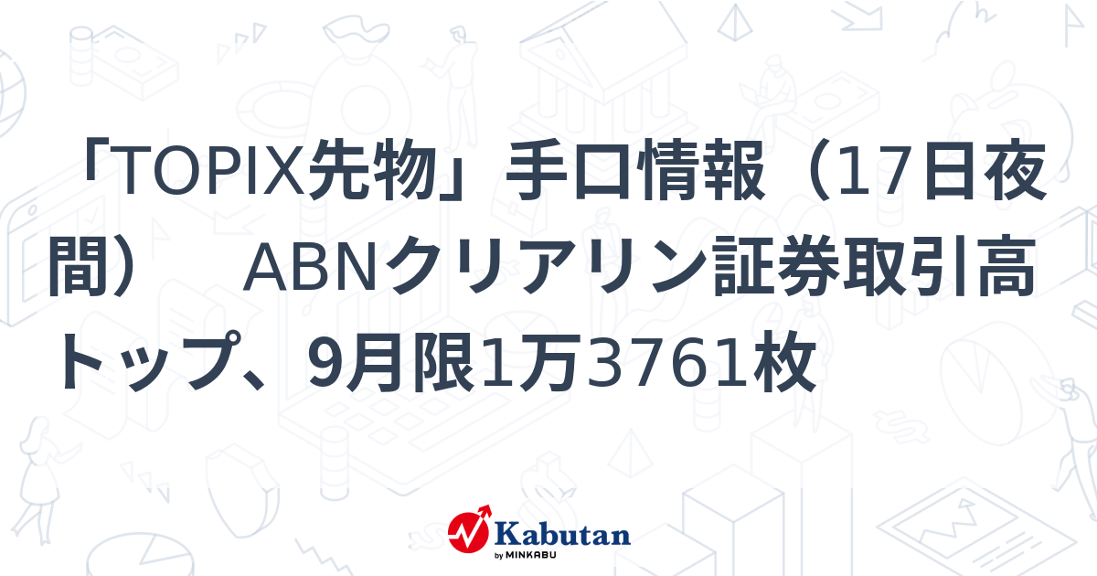 「TOPIX先物」手口情報（17日夜間） ABNクリアリン証券取引高トップ、9月限1万3761枚 | 市況 - 株探ニュース