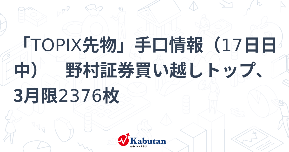 「TOPIX先物」手口情報（17日日中） 野村証券買い越しトップ、3月限2376枚 | 市況 - 株探ニュース