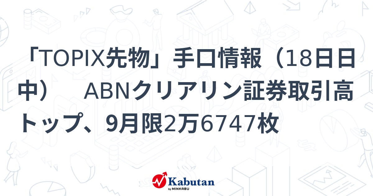 「TOPIX先物」手口情報（18日日中） ABNクリアリン証券取引高トップ、9月限2万6747枚 | 市況 - 株探ニュース