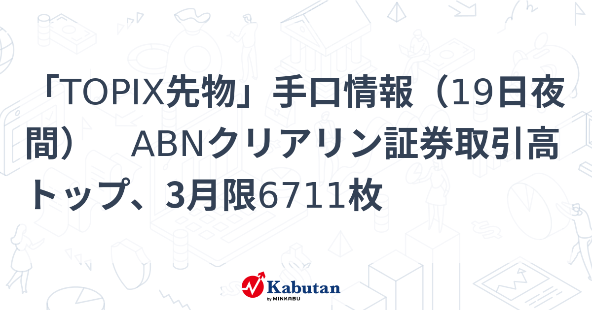 「TOPIX先物」手口情報（19日夜間） ABNクリアリン証券取引高トップ、3月限6711枚 | 市況 - 株探ニュース