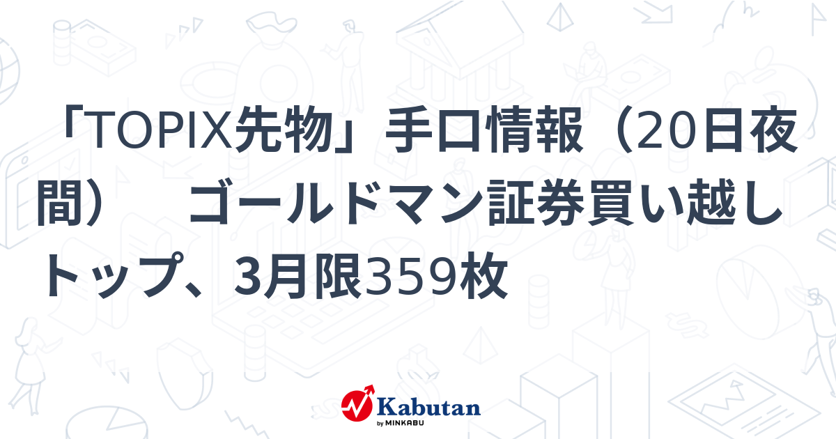 「TOPIX先物」手口情報（20日夜間） ゴールドマン証券買い越しトップ、3月限359枚 | 市況 - 株探ニュース