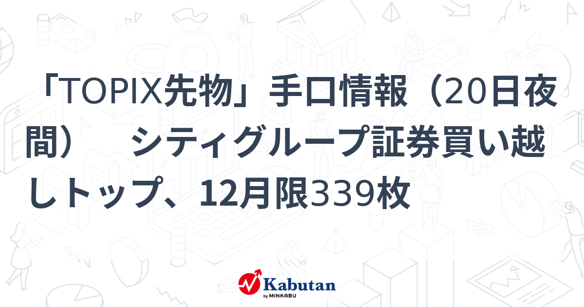 「TOPIX先物」手口情報（20日夜間） シティグループ証券買い越しトップ、12月限339枚 | 市況 - 株探ニュース